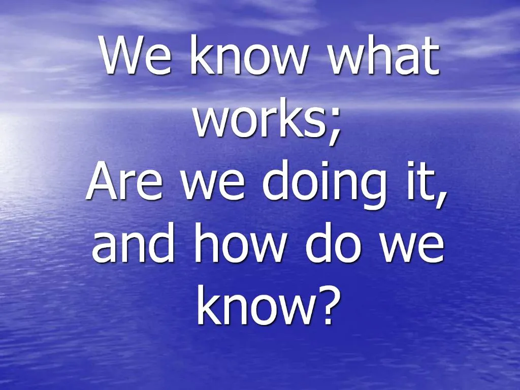 PPT - We know what works; Are we doing it, and how do we know ...