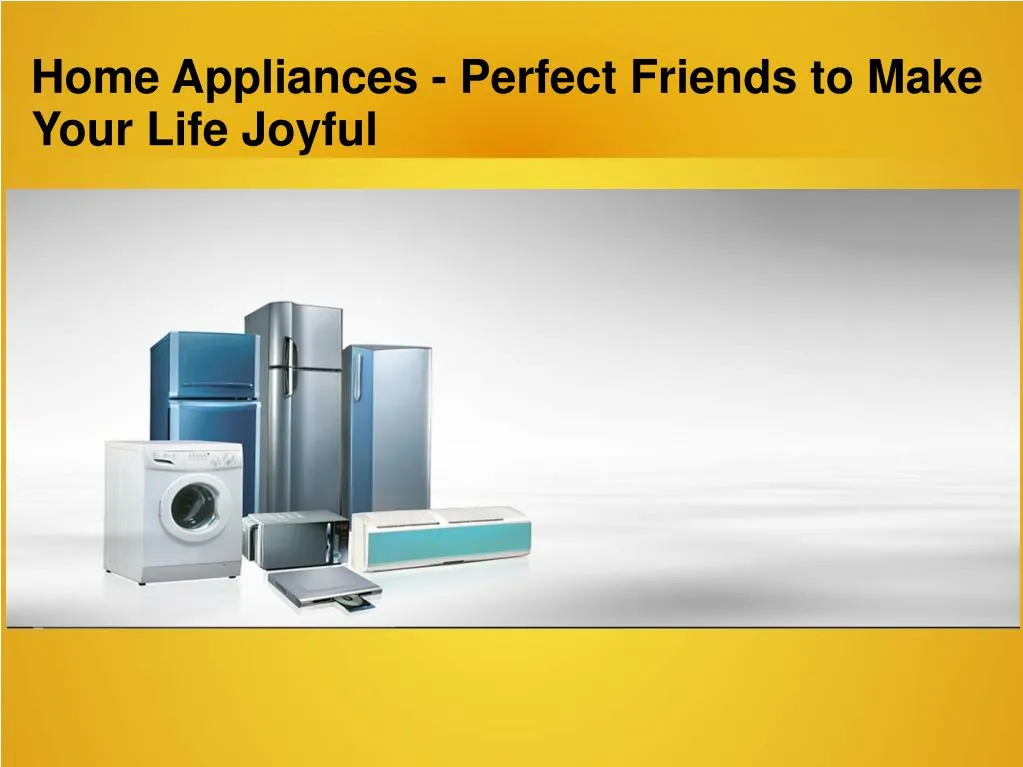 PPT - Home Appliances - Perfect Friends to Make Your Life Joyful ...