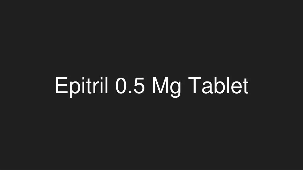 PPT - Epitril 0.5 MG Tablet - Uses, Side Effects, Substitutes ...