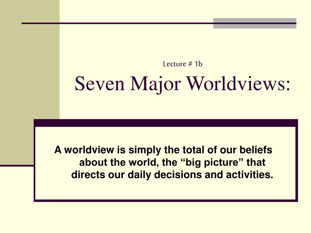PPT - Lecture # 1b Seven Major Worldviews: PowerPoint Presentation ...