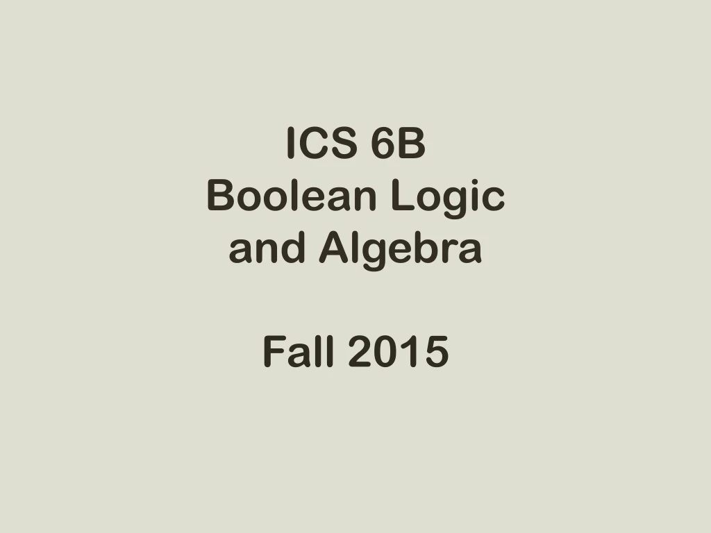 PPT - ICS 6B Boolean Logic and Algebra Fall 2015 PowerPoint ...