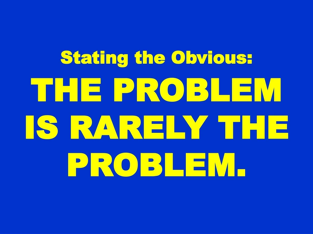 PPT - Stating the Obvious: THE PROBLEM IS RARELY THE PROBLEM ...